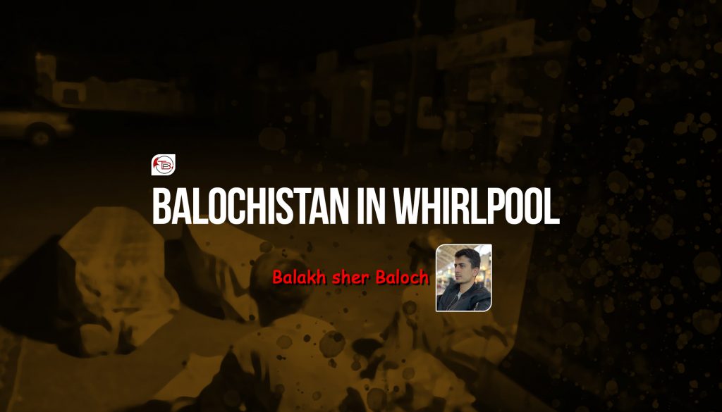 Balochistan in Whirlpool - Balakh Sher Baloch | The Balochistan Post